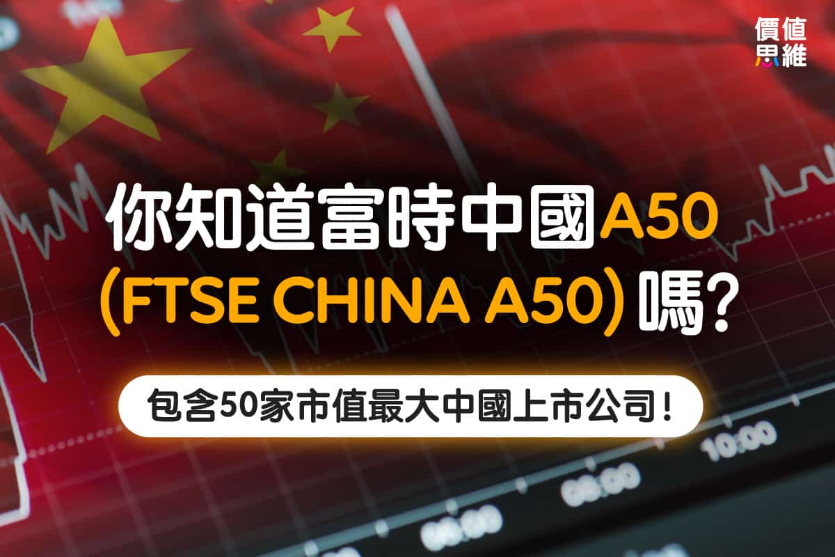 你知道富時中國A50（FTSE China A50）嗎？它包含50家市值最大的中國上市公司！ 價值思維